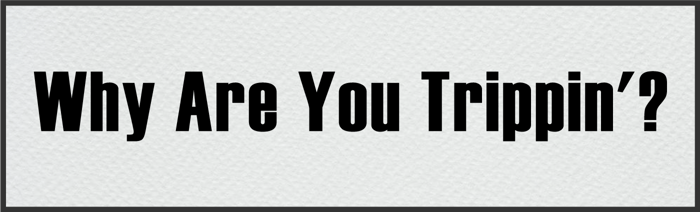 Why Are You Trippin'?